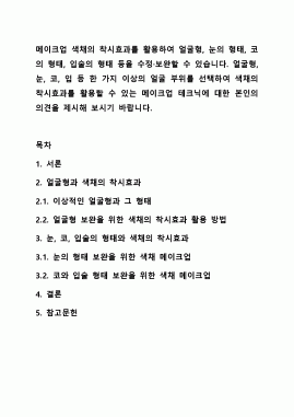 메이크업 색채의 착시효과를 활용하여 얼굴형, 눈의 형태, 코의 형태, 입술의 형태 등을 수정·보완할 수 있습니다. 얼굴형, 눈, 코, 입 등 한 가지 이상의 얼굴 부위를 선택하여 색채의 착시효과를 활용할 수 있는 메이크업 테크닉에 대한 본인의 의견을 제시해 보시기 바랍니다.-1페이지