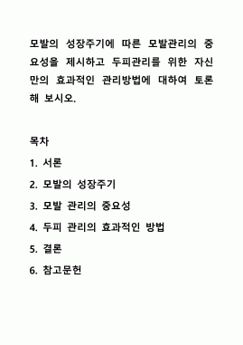 모발의 성장주기에 따른 모발관리의 중요성을 제시하고 두피관리를 위한 자신만의 효과적인 관리방법에 대하여 토론해 보시오.-1페이지