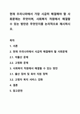 현재 우리나라에서 가장 시급히 해결해야 할 사회문제는 무엇이며, 사회복지 차원에서 해결할 수 있는 방안은 무엇인지를 논리적으로 제시하시오.-1페이지