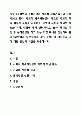 지속가능경영이 등장하면서 사회적 지속가능성이 중요시되고 있다. 사회적 지속가능성의 개요와 사회적 책임 활동과 목표를 서술하고, 기업의 사회적 책임의 정의와 견해, 대상에 대해 설명하시오. 또한, 국내외 기업 중 윤리경영을 하고 있는 기업 하나를 선정하여 윤리경영방법과 실천사례에 대해 분석하여 제시하고 이에 대한 본인의 의견을 서술하시오.-1페이지