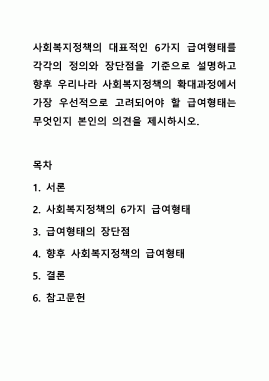 사회복지정책의 대표적인 6가지 급여형태를 각각의 정의와 장단점을 기준으로 설명하고 향후 우리나라 사회복지정책의 확대과정에서 가장 우선적으로 고려되어야 할 급여형태는 무엇인지 본인의 의견을 제시하시오.-1페이지