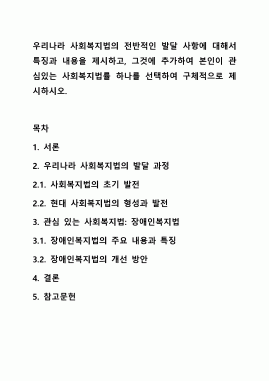 우리나라 사회복지법의 전반적인 발달 사항에 대해서 특징과 내용을 제시하고, 그것에 추가하여 본인이 관심있는 사회복지법률 하나를 선택하여 구체적으로 제시하시오.-1페이지