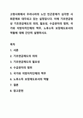 고령사회에서 우리나라의 노인 빈곤문제가 심각한 사회문제로 대두되고 있는 실정입니다. 이에 기초연금법상 기초연금제도의 의의, 필요성, 수급권자의 범위, 국가와 지방자치단체의 책무, 노후소득 보장제도로서의 역할에 대해 간단히 설명하시오.-1페이지