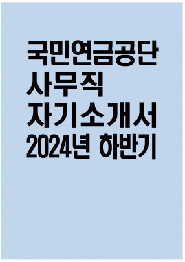 [국민연금공단 자기소개서] 2024년 하반기 국민연금공단 사무직 자소서 합격예문 국민연금공단 사무직 자기소개서 국민연금공단 6급갑 사무직 자소서 국민연금공단 자소서-1페이지