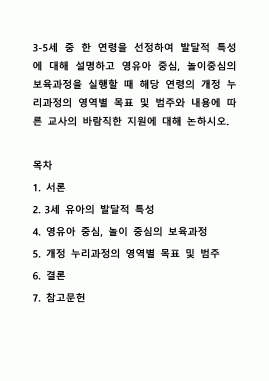 3-5세 중 한 연령을 선정하여 발달적 특성에 대해 설명하고 영유아 중심, 놀이중심의 보육과정을 실행할 때 해당 연령의 개정 누리과정의 영역별 목표 및 범주와 내용에 따른 교사의 바람직한 지원에 대해 논하시오.-1페이지