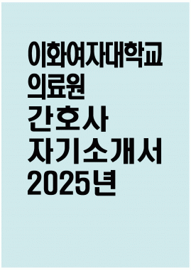 [이화여자대학교의료원 자기소개서] 2025년 이화여자대학교의료원 간호사 자소서 합격예문 이화여자대학교의료원 간호사 자기소개서 이화여자대학교의료원 자소서 이화의료원 자소서-1페이지