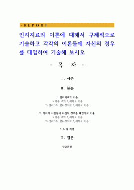 인지치료의 이론에 대해서 구체적으로 기술하고 각각의 이론들에 자신의 경우를 대입하여 기술해 보시오-1페이지