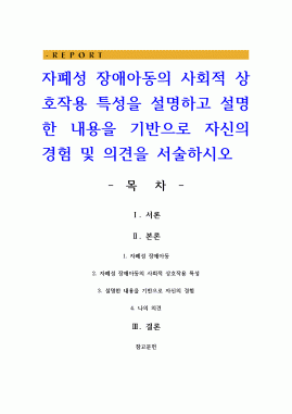 자폐성 장애아동의 사회적 상호작용 특성을 설명하고 설명한 내용을 기반으로 자신의 경험 및 의견을 서술-1페이지