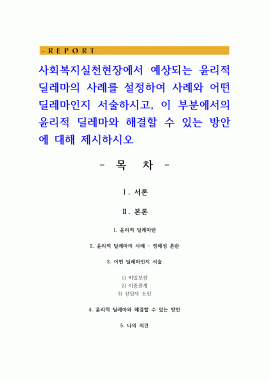 사회복지실천현장에서 예상되는 윤리적 딜레마의 사례를 설정하여 사례와 어떤 딜레마인지 서술하시고, 이 부분에서의 윤리적 딜레마와 해결할 수 있는 방안에 대해 제시하시오-1페이지