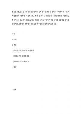 정신건강론_청소년기의 정신건강문제의 중요성과 문제점을 논하고 사회복지적 측면의 개입방향에 대하여 서술하시오, 최근 늘어나는 청소년의 사회문제와가 매스컴을 장식하는데 청소년기의 정신건강의 중요성 문제는 무엇이며 어떤 문제를 유발하는지 이를 돕기 위한 사회복지 측면에서 개입방향은 무엇인지 대안을 제시하시오-1페이지