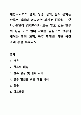 대한국사회의 영화, 방송, 음악, 음식 문화는 한류로 불리며 아시아와 세계로 진출하고 있다. 본인이 경험하거나 또는 알고 있는 한류의 성공 또는 실패 사례를 중심으로 한류의 배경과 진행 과정, 향후 발전을 위한 해결 과제 등을 논하시오.-1페이지