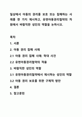 일상에서 아동의 권리를 보호 또는 침해하는 사례를 한 가지 제시하고, 유엔아동권리협약의 차원에서 바람직한 성인의 역할을 논하시오.-1페이지