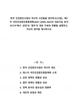 한국 건강증진사업의 역사적 사건들을 정리하고(15점), ‘제5차 국민건강증진종합계획(2021-2030) 2023년 대표지표 분석보고서‘에서 ’금연‘과 ’절주‘의 대표 지표와 현황을 설명하고, 자신의 생각을 제시하시오-1페이지