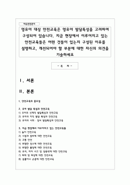 영유아 대상 안전교육은 영유아 발달특성을 고려하여 구성되어 있습니다. 지금 현장에서 이루어지고 있는 안전교육들은 어떤 것들이 있는지 구성된 이유를 설명하고, 개선되어야 할 부분에 대한 자신의 의견을 기술하세요-1페이지