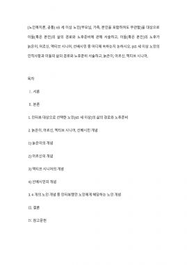 (노인복지론, 공통) 65세 이상 노인(부모님, 가족, 본인을 포함하여도 무관함)을 대상으로 이들(혹은 본인)의 삶의 경로와 노후준비에 관해 서술하고, 이들(혹은 본인)의 노후가 늙은이, 어르신, 엑티브 시니어, 선배시민 중 어디에 속하는지 논하시오. (65세 이상 노인의 인적사항과 이들의 삶의 경로와 노후준비 서술하고, 늙은이, 어르신, 엑티브 시니어,-1페이지