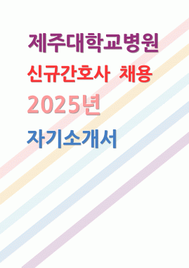 제주대학교병원 자소서 2025년 신규간호사 채용 자기소개서 지원 동기 관련 질문, 경력 및 경험 활동 질문, 의사소통능력, 대인관계능력 - 제주대학교병원 2025년 신규간호사 채용 자소서-1페이지