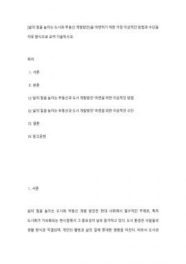 [삶의 질을 높이는 도시와 부동산 개발방안]을 마련하기 위한 가장 이상적인 방법과 수단을 자유 형식으로 요약 기술하시오.-1페이지