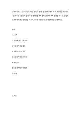 [a+취득자료] 다문화가정에 대한 정의와 현황, 문제점에 대해 쓰고 해결방안 및 특히 다문화가족 지원정책 등에 대해 자국민을 역차별하는 정책으로서 반대를 하고 있는 일부 의견에 대해 본인의 의견을 제시하고 이에 대한 다각도의 해결방안을 모색하시오.-1페이지