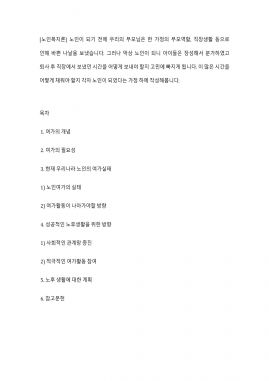 [노인복지론] 노인이 되기 전에 우리의 부모님은 한 가정의 부모역할, 직장생활 등으로 인해 바쁜 나날을 보냈습니다. 그러나 막상 노인이 되니 아이들은 장성해서 분가하였고 퇴사 후 직장에서 보냈던 시간을 어떻게 보내야 할지 고민에 빠지게 됩니다. 이 많은 시간을 어떻게 채워야 할지 각자 노인이 되었다는 가정 하에 작성해봅니다.-1페이지