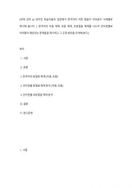 [과제 성적 A] 외국인 학습자들의 입장에서 한국어의 어떤 발음이 어려운지 사례별로 제시해 봅시다. ( 한국어의 자음 체계, 모음 체계, 초분절음 체계를 나누어 언어권별로 어려움이 예상되는 문제들을 제시하고 그 교정 방안을 모색해 본다.)-1페이지