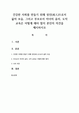 건강한 사회를 만들기 위해 성인(成人)으로서 삶의 모습, 그리고 부모로서 자녀의 윤리, 도덕 교육은 어떻게 해야 할지 본인의 의견을 제시하시오-1페이지