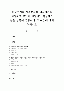 비고츠키의 사회문화적 인지이론을 설명하고 본인이 현장에서 적용하고 싶은 부분이 무엇이며 그 이유에 대해 논하시오-1페이지