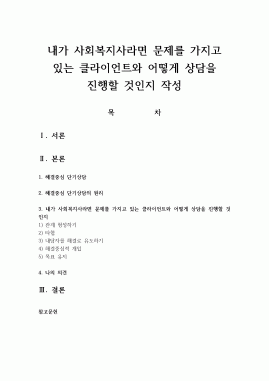 내가 사회복지사라면 문제를 가지고 있는 클라이언트와 어떻게 상담을 진행할 것인지 작성-1페이지