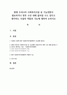 현재 우리나라 사회복지시설 중 기능전환이 필요하거나 향후 수년 내에 없어질 수도 있다고 생각하는 시설의 역할과 기능-1페이지