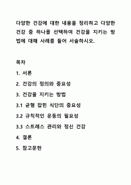 다양한 건강에 대한 내용을 정리하고 다양한 건강 중 하나를 선택하여 건강을 지키는 방법에 대해 사례를 들어 서술하시오.-1페이지