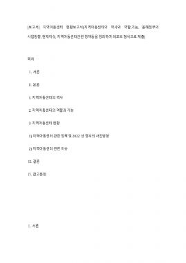 [보고서] 지역아동센터 현황보고서(지역아동센터의 역사와 역할,기능, 올해정부의 사업방향, 현재이슈, 지역아동센터관련 정책등을 정리하여 레포트 형식으로 제출)-1페이지