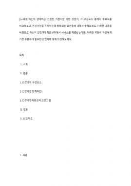 [A+과제]자신이 생각하는 건강한 가정이란 어떤 것인지, 그 구성요소 중에서 중요도를 비교해보고, 건강가정을 유지하는데 방해되는 요인들에 대해 서술해보세요. 이러한 내용을 바탕으로 자신이 건강가정지원센터에서 서비스를 제공받는다면, 어떠한 지원이 자신에게 가장 유용하며 필요한 것인지에 대해 작성해보세요.-1페이지