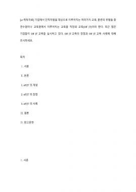 [a+취득자료] 기업에서 인적자원을 대상으로 이루어지는 여러가지 교육, 훈련의 유형들 중 연수원이나 교육원에서 이루어지는 교육을 직장외 교육(Off JT)이라 한다. 최근 많은 기업들이 Off JT교육을 실시하고 있다. Off JT교육의 장점과 Off JT교육 사례에 대해 조사하세요.-1페이지