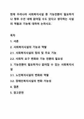 현재 우리나라 사회복지시설 중 기능전환이 필요하거나 향후 수년 내에 없어질 수도 있다고 생각하는 시설의 역할과 기능에 대하여 논하시오.-1페이지