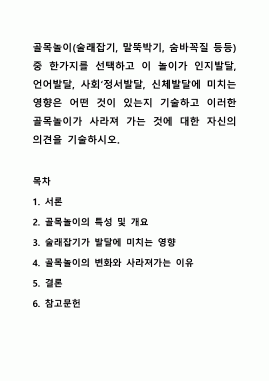 골목놀이(술래잡기, 말뚝박기, 숨바꼭질 등등)중 한가지를 선택하고 이 놀이가 인지발달, 언어발달, 사회‘정서발달, 신체발달에 미치는 영향은 어떤 것이 있는지 기술하고 이러한 골목놀이가 사라져 가는 것에 대한 자신의 의견을 기술하시오.-1페이지