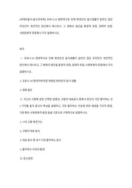 (세계의음식·음식의세계) 코로나19 팬데믹으로 인해 현대인의 음식생활이 달라진 점은 무엇인지 개인적인 판단에서 제시하고, 그 변화의 원인을 환경적 관점, 경제적 관점, 사회문화적 관점에서 각각 설명하시오.-1페이지