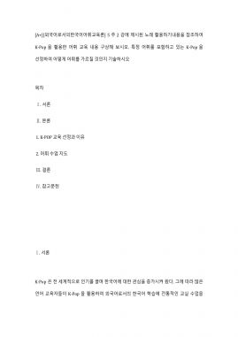 [A+][외국어로서의한국어어휘교육론] 5주 2강에 제시된 노래 활용하기내용을 참조하여 K-Pop을 활용한 어휘 교육 내용 구상해 보시오. 특정 어휘를 포함하고 있는 K-Pop을 선정하여 어떻게 어휘를 가르칠 것인지 기술하시오-1페이지