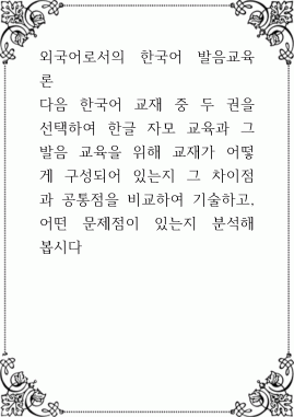 외국어로서의 한국어 발음교육론 ) 다음 한국어 교재 중 두 권을 선택하여 한글 자모 교육과 그 발음 교육을 위해 교재가 어떻게 구성되어 있는지 그-1페이지