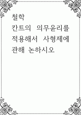 철학 ) 칸트의 의무윤리를 적용해서 사형제에 관해 논하시오-1페이지