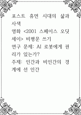 포스트 휴먼 시대의 삶과 사색 ) 영화 2001 스페이스 오딧세이 비평문 쓰기 - 연구 문제 - AI 로봇에게 권리가 있는가, 주제 - 인간과 비-1페이지