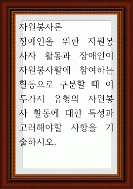 자원봉사론 ) 장애인을 위한 자원봉사자 활동과 장애인이 자원봉사활에 참여하는 활동으로 구분할 때 이 두가지 유형의 자원봉사 활동에 대한 특성과 고려해야할-1페이지