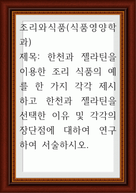 조리와식품(식품영양학과) ) 한천과 젤라틴을 이용한 조리 식품의 예를 한 가지 각각 제시하고 한천과 젤라틴을 선택한 이유 및 각각의 장단점에 대하여 연구하-1페이지