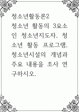 청소년활동론2 ) 청소년 활동의 3요소인 청소년지도자, 청소년 활동 프로그램, 청소년시설의 개념과 주요 내용을-1페이지