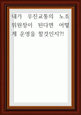 내가 우진교통의 노조위원장이 된다면 어떻게 운영을 할것인지!-1페이지