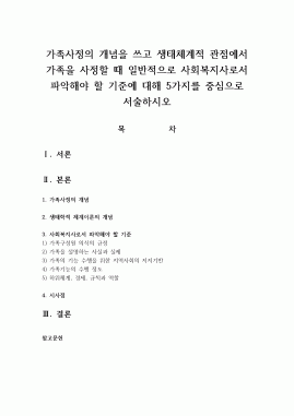 가족사정의 개념을 쓰고 생태체계적 관점에서 가족을 사정할 때 일반적으로 사회복지사로서 파악해야 할 기준에 대해 5가지를 중심-1페이지