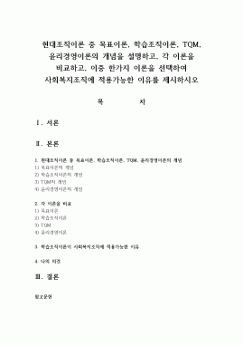 현대조직이론 중 목표이론, 학습조직이론, TQM, 윤리경영이론의 개념을 설명하고, 각 이론을 비교하고, 이중 한가지 이론을 선택하여 사회복지조직에 적용가능한 이유를 제시하시오-1페이지