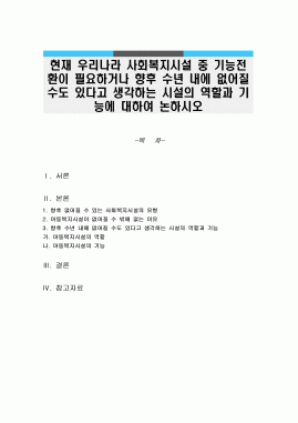 현재 우리나라 사회복지시설 중 기능전환이 필요하거나 향후 수년 내에 없어질 수도 있다고 생각하는 시설의 역할과 기능에 대하여 논하시오-1페이지