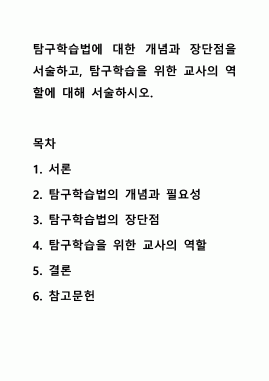 탐구학습법에 대한 개념과 장단점을 서술하고, 탐구학습을 위한 교사의 역할에 대해 서술하시오.-1페이지