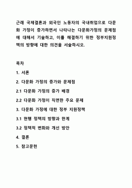 근래 국제결혼과 외국인 노동자의 국내취업으로 다문화 가정이 증가하면서 나타나는 다문화가정의 문제점에 대해서 기술하고, 이를 해결하기 위한 정부지원정책의 방향에 대한 의견을 서술하시오.-1페이지