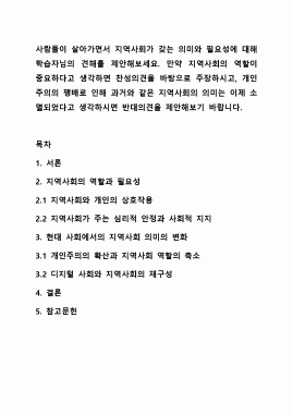 사람들이 살아가면서 지역사회가 갖는 의미와 필요성에 대해 학습자님의 견해를 제안해보세요. 만약 지역사회의 역할이 중요하다고 생각하면 찬성의견을 바탕으로 주장하시고, 개인주의의 팽배로 인해 과거와 같은 지역사회의 의미는 이제 소멸되었다고 생각하시면 반대의견을 제안해보기 바랍니다.-1페이지