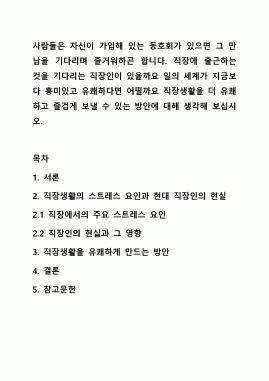 사람들은 자신이 가입해 있는 동호회가 있으면 그 만남을 기다리며 즐거워하곤 합니다. 직장에 출근하는 것을 기다리는 직장인이 있을까요 일의 세계가 지금보다 흥미있고 유쾌하다면 어떨까요 직장생활을 더 유쾌하고 즐겁게 보낼 수 있는 방안에 대해 생각해 보십시오.-1페이지